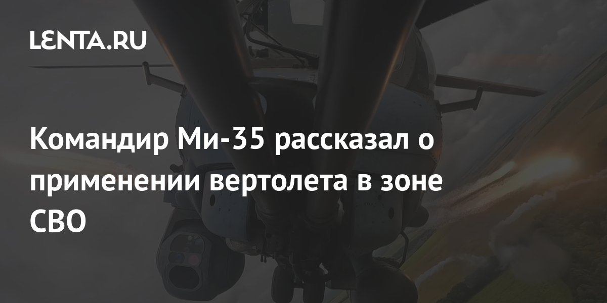 Командир Ми-35 рассказал о применении вертолета в зоне СВО: Оружие: Наука и техника: Lenta.ru