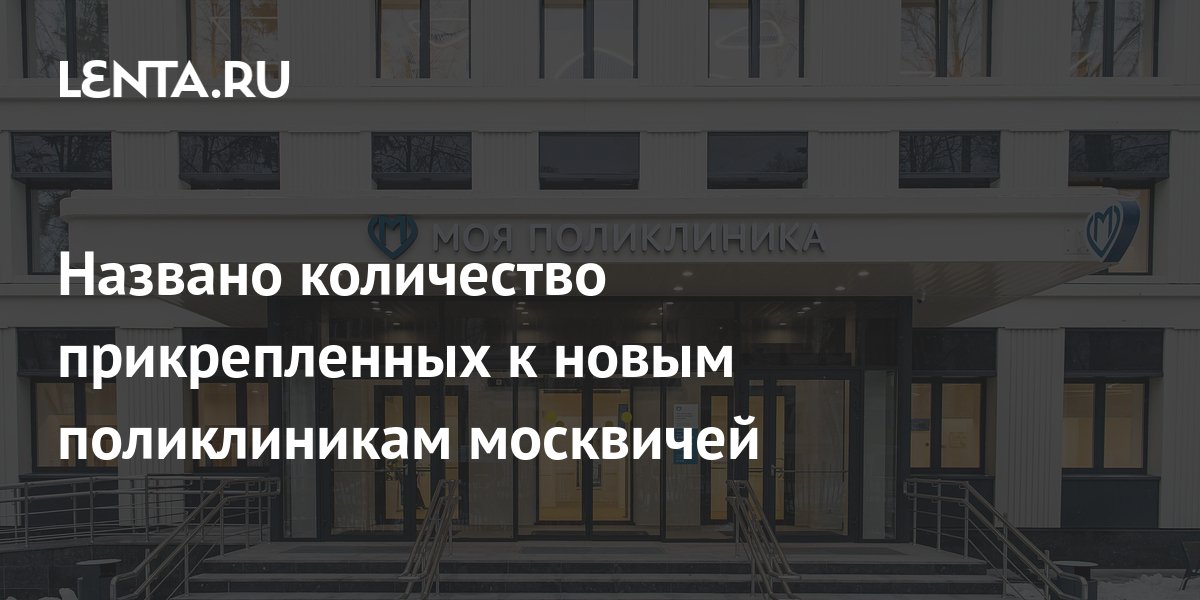 Названо количество прикрепленных к новым поликлиникам москвичей Москва