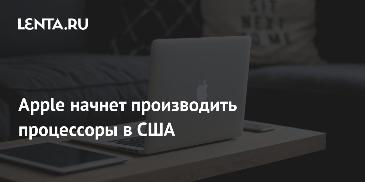 Apple начнет производить процессоры в США: Гаджеты: Наука и техника ...