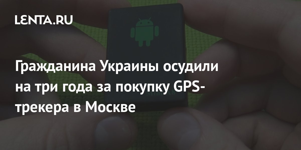 Гражданина Украины осудили на три года за покупку GPS-трекера в Москве: Следствие и суд: Силовые ...