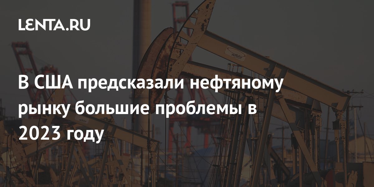 В США предсказали нефтяному рынку большие проблемы в 2023 году Рынки