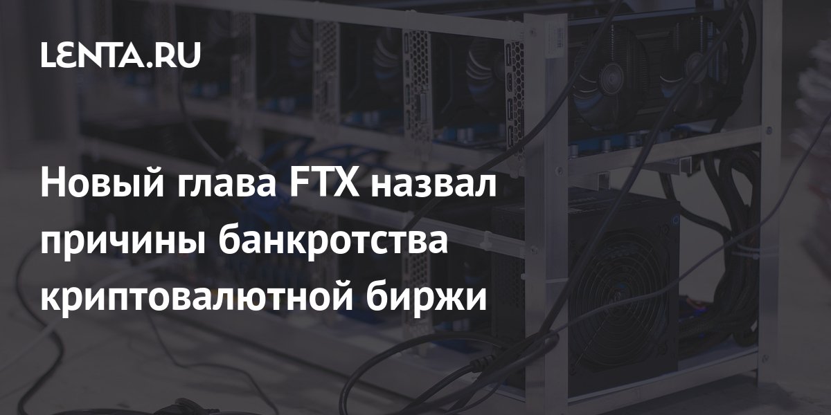 Новый глава FTX назвал причины банкротства криптовалютной биржи: Криптовалюта: Экономика: Lenta.ru