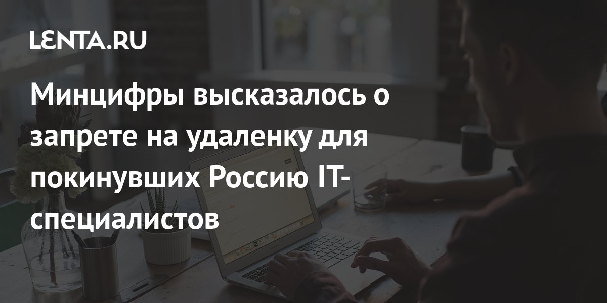 Минцифры высказалось о запрете на удаленку для покинувших Россию It