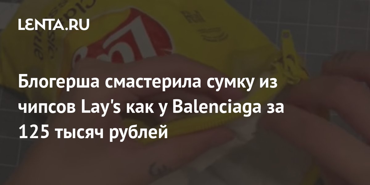 Блогерша смастерила сумку из чипсов Lay's как у Balenciaga за 125 тысяч ...