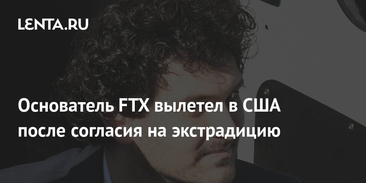 Основатель FTX вылетел в США после согласия на экстрадицию: Экономика: Lenta.ru