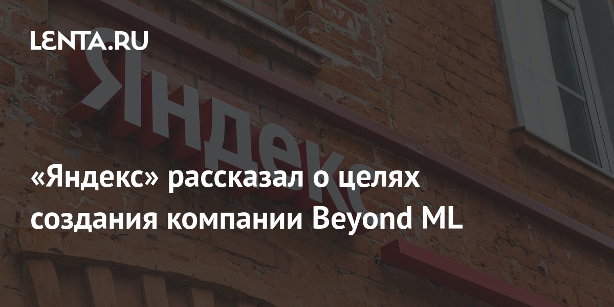 «Яндекс» рассказал о целях создания компании Beyond ML: Бизнес: Экономика: Lenta.ru