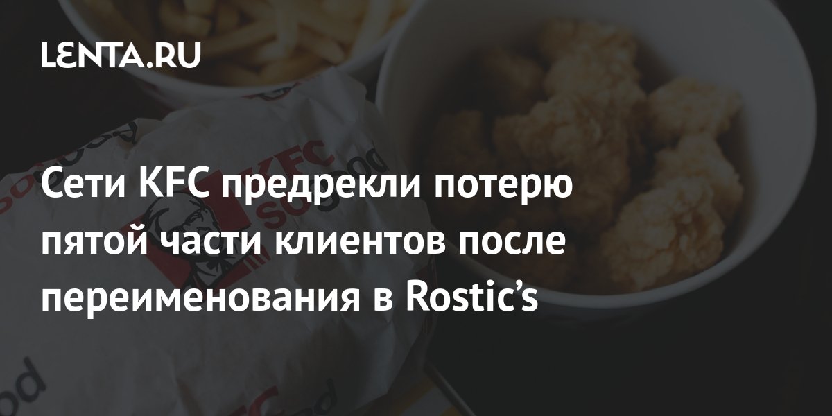 Сети KFC предрекли потерю пятой части клиентов после переименования в Rostic’s: Бизнес ...