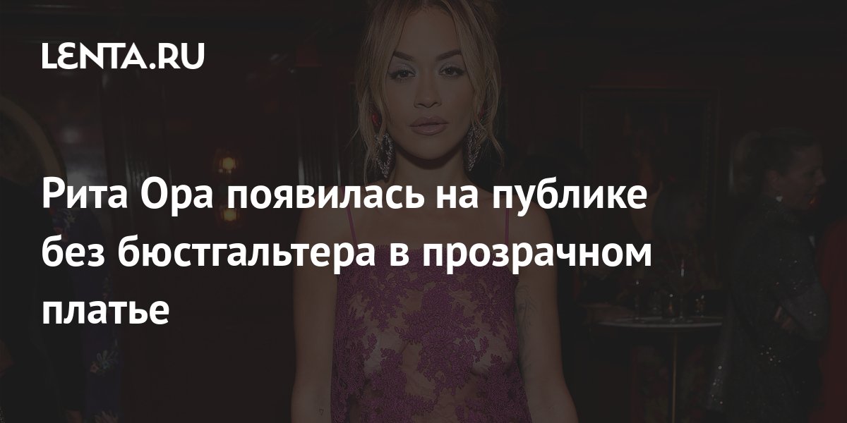 Рита Ора появилась на публике без бюстгальтера в прозрачном платье ...