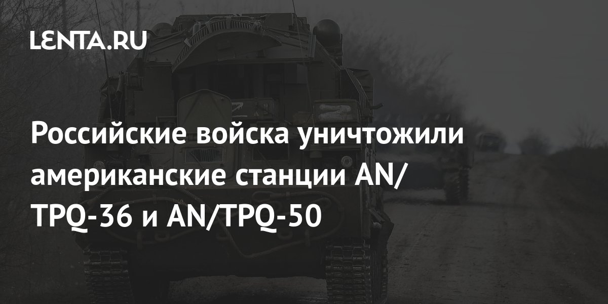 Российские войска уничтожили американские станции AN/TPQ-36 и AN/TPQ-50: Политика: Россия: Lenta.ru