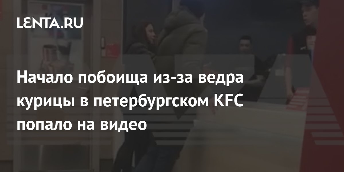Начало побоища из-за ведра курицы в петербургском KFC попало на видео: Происшествия: Россия ...