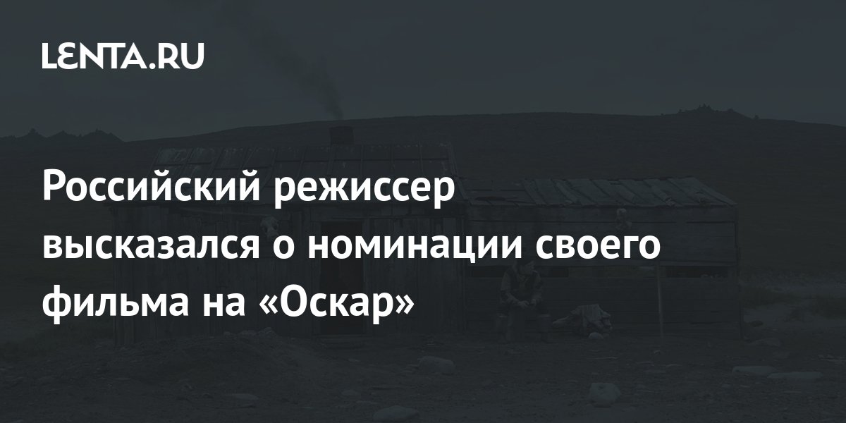 Российский режиссер высказался о номинации своего фильма на «Оскар ...