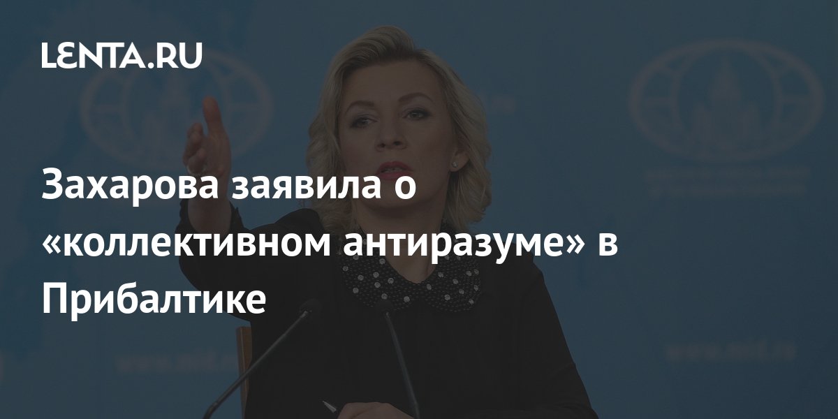 Захарова заявила о «коллективном антиразуме» в Прибалтике: Прибалтика: Бывший СССР: Lenta.ru