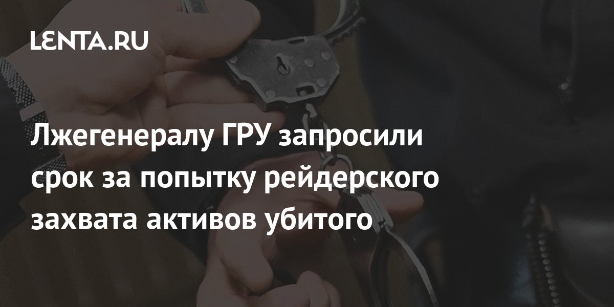 Лжегенералу ГРУ запросили срок за попытку рейдерского захвата активов