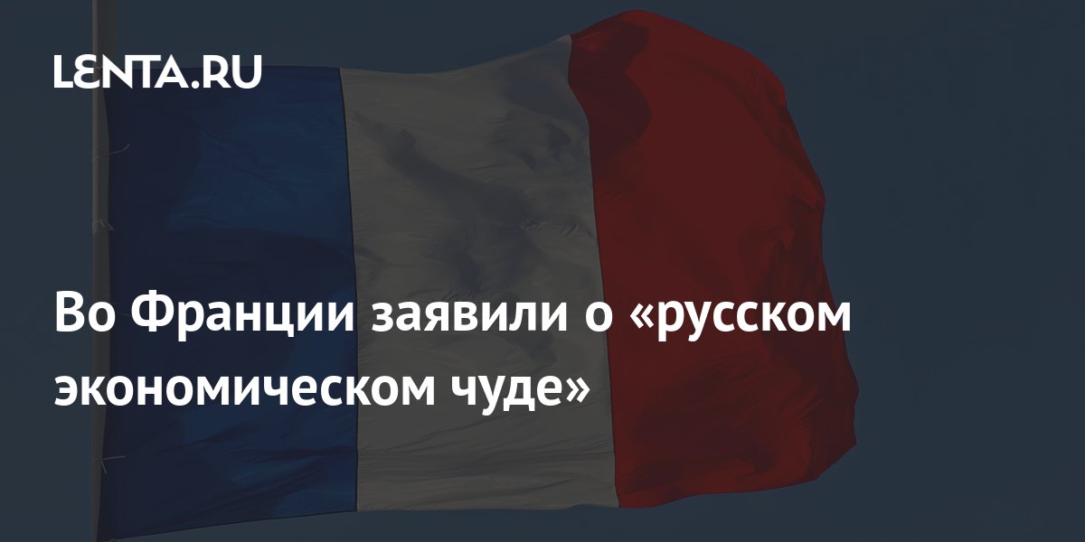 Во Франции заявили о «русском экономическом чуде Политика Мир