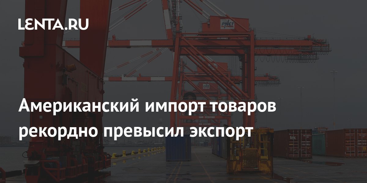 Американский импорт товаров рекордно превысил экспорт: Госэкономика: Экономика: Lenta.ru