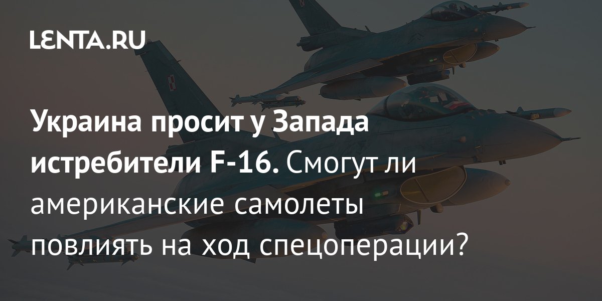 Украина просит у Запада истребители F-16. Смогут ли американские самолеты повлиять на ход ...