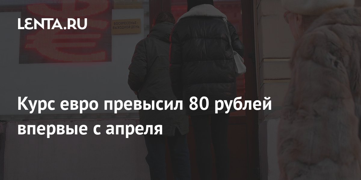 Курс евро превысил 80 рублей впервые с апреля: Рынки: Экономика: Lenta.ru