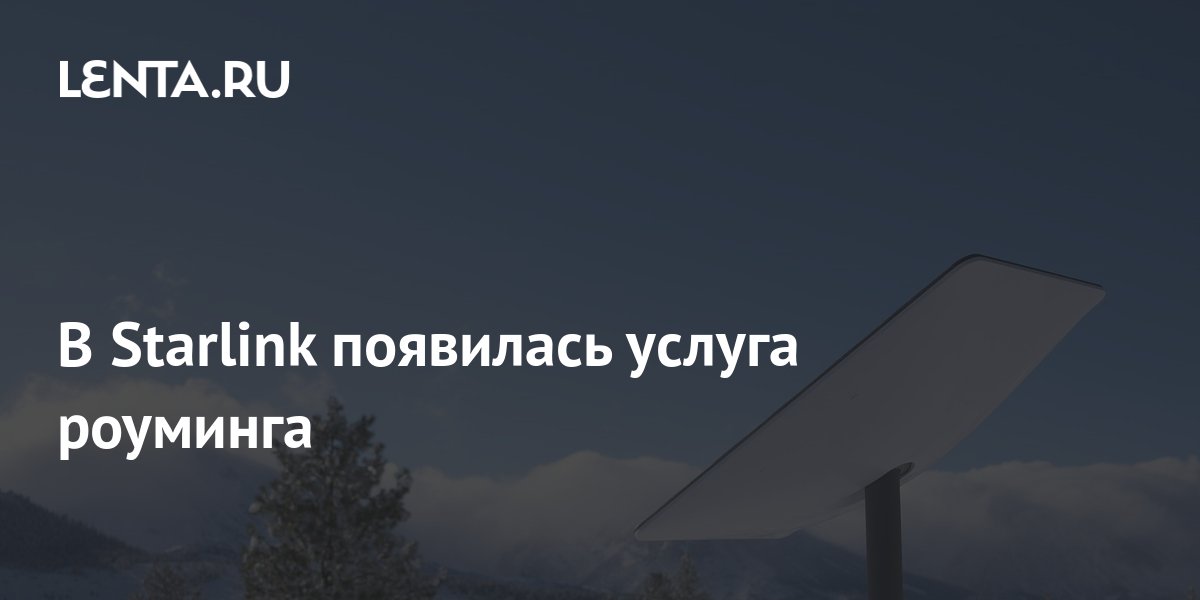 В Starlink появилась услуга роуминга: Техника: Наука и техника: Lenta.ru