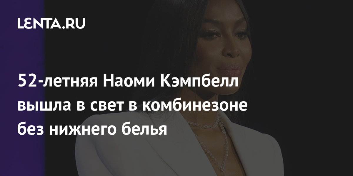 52-летняя Наоми Кэмпбелл вышла в свет в комбинезоне без нижнего белья: Личности: Ценности: Lenta.ru