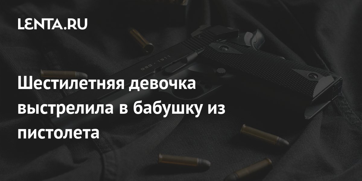 Шестилетняя девочка выстрелила в бабушку из пистолета: Происшествия: Из ...