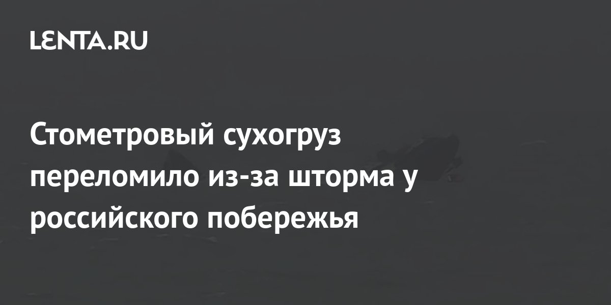 Стометровый сухогруз переломило из за шторма у российского побережья