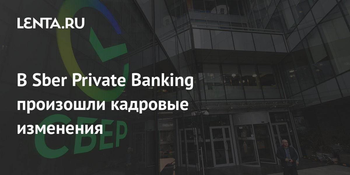В Sber Private Banking произошли кадровые изменения: Бизнес: Экономика: Lenta.ru