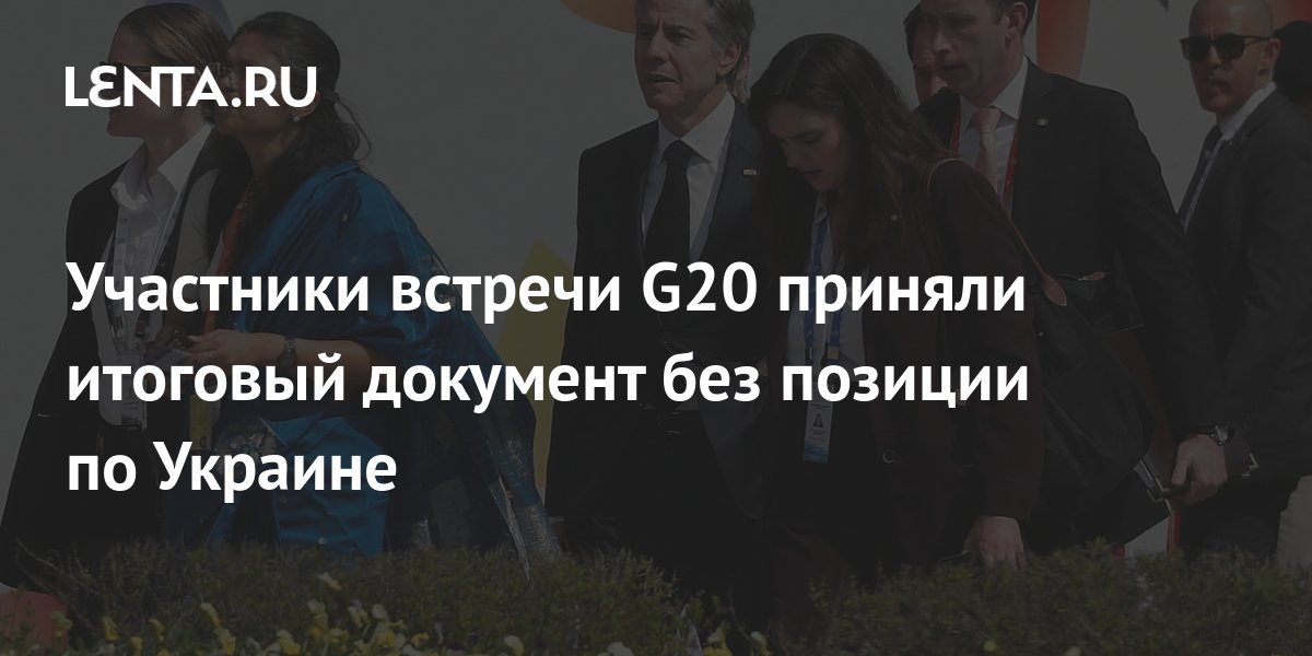 Участники встречи G20 приняли итоговый документ без позиции по Украине: Политика: Мир: Lenta.ru