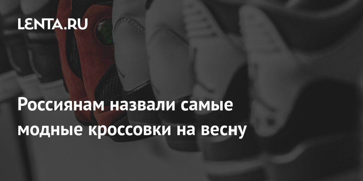 Россиянам назвали самые модные кроссовки на весну: Стиль: Ценности ...