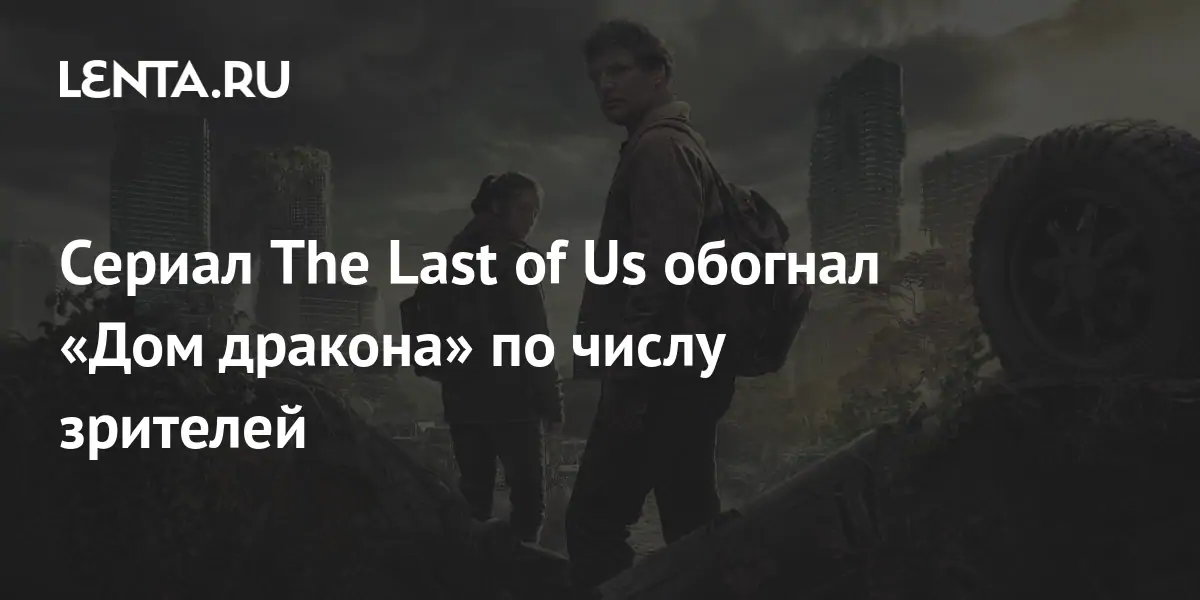 Сериал The Last of Us обогнал «Дом дракона» по числу зрителей: Сериалы ...