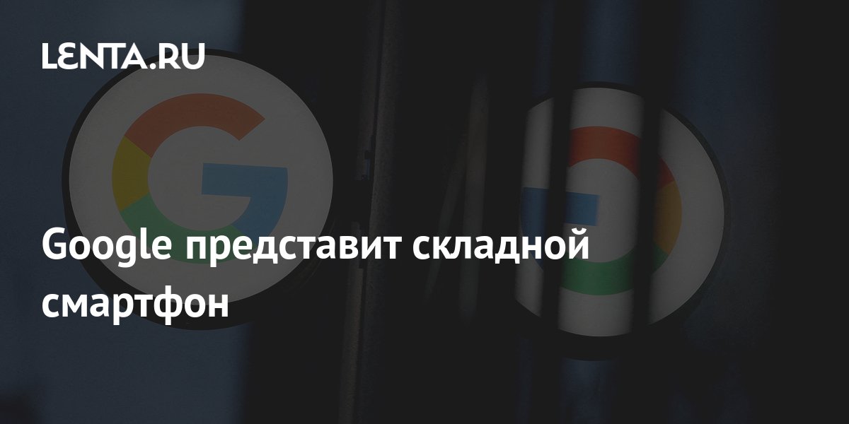 Google представит складной смартфон: Гаджеты: Наука и техника: Lenta.ru