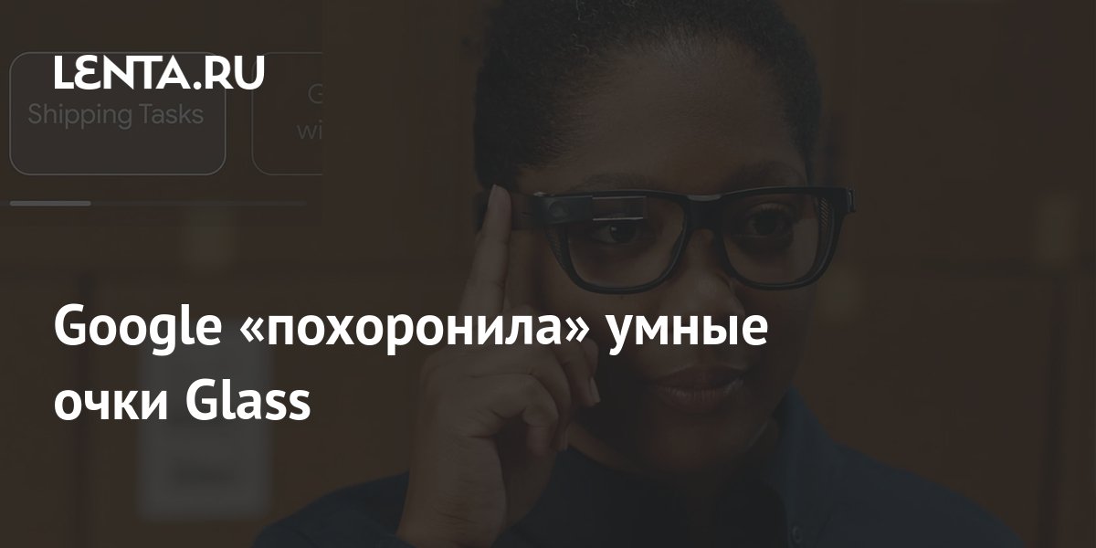 Google «похоронила» умные очки Glass: Гаджеты: Наука и техника: Lenta.ru