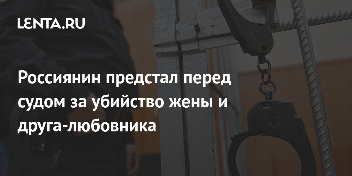Россиянин предстал перед судом за убийство жены и друга любовника