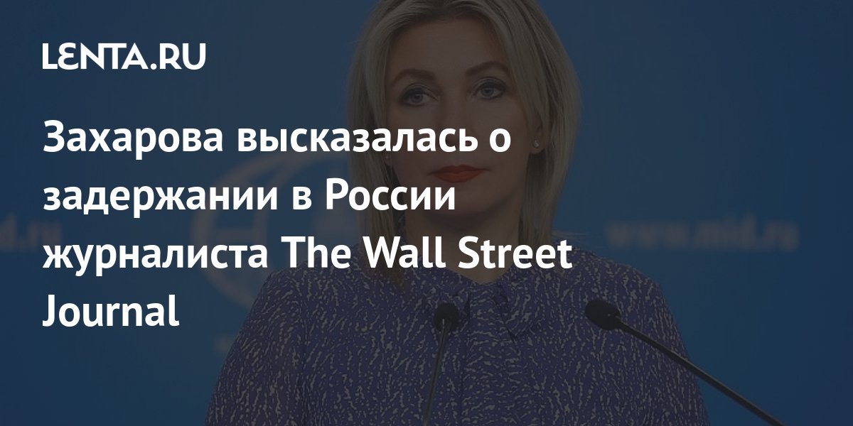 Захарова высказалась о задержании в России журналиста The Wall Street Journal: Пресса: Интернет ...