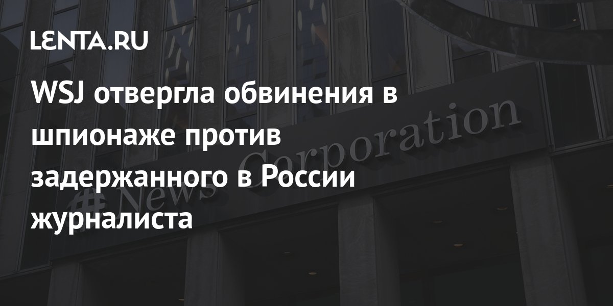 WSJ отвергла обвинения в шпионаже против задержанного в России журналиста: Пресса: Интернет и ...