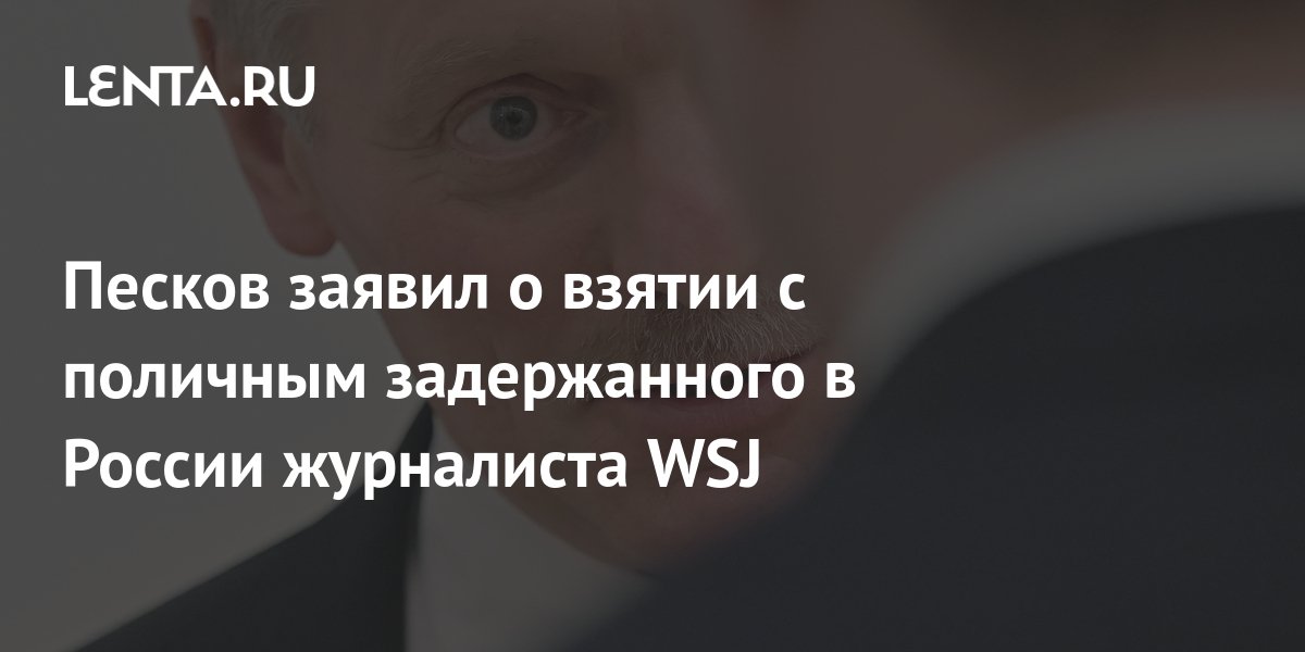 Песков заявил о взятии с поличным задержанного в России журналиста WSJ: Пресса: Интернет и СМИ ...