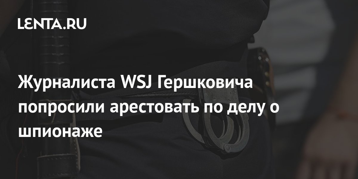 Журналиста WSJ Гершковича попросили арестовать по делу о шпионаже: Полиция и спецслужбы: Силовые ...