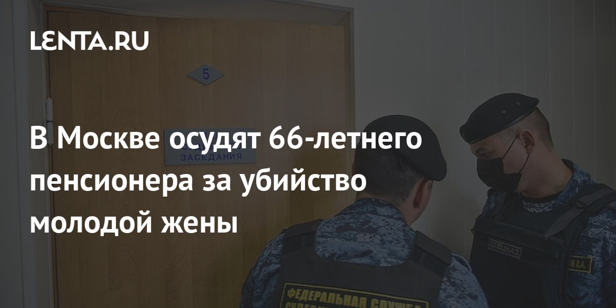 В Москве осудят 66-летнего пенсионера за убийство молодой жены: Следствие и суд: Силовые ...