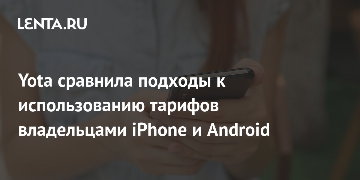 Yota сравнила подходы к использованию тарифов владельцами iPhone и Android: Бизнес: Экономика ...