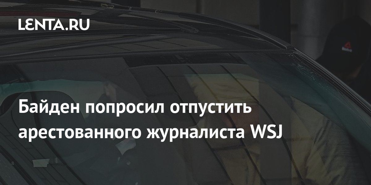 Байден попросил отпустить арестованного журналиста WSJ: Политика: Мир: Lenta.ru