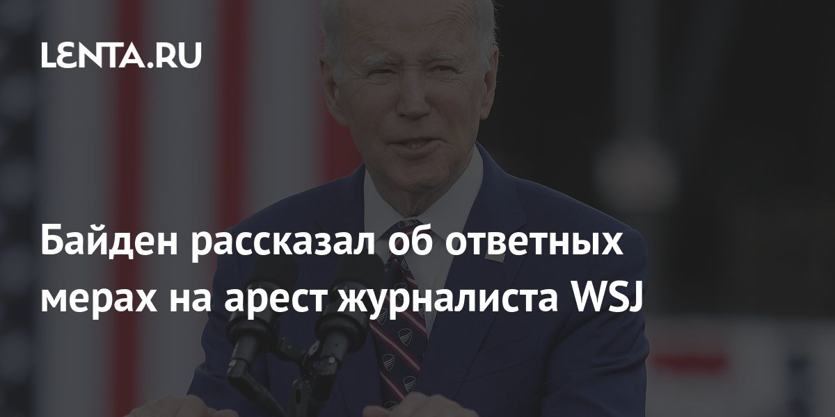 Байден рассказал об ответных мерах на арест журналиста WSJ: Политика: Мир: Lenta.ru