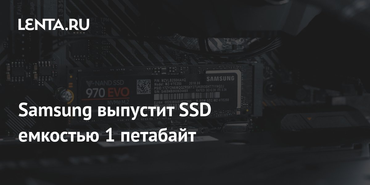 Samsung выпустит SSD емкостью 1 петабайт: Будущее: Наука и техника ...