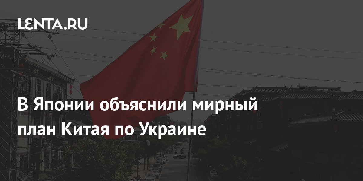 В Японии объяснили мирный план Китая по Украине Политика Мир