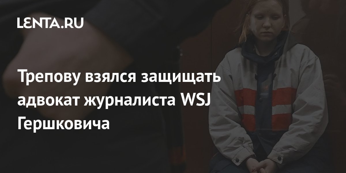 Трепову взялся защищать адвокат журналиста WSJ Гершковича: Следствие и суд: Силовые структуры ...
