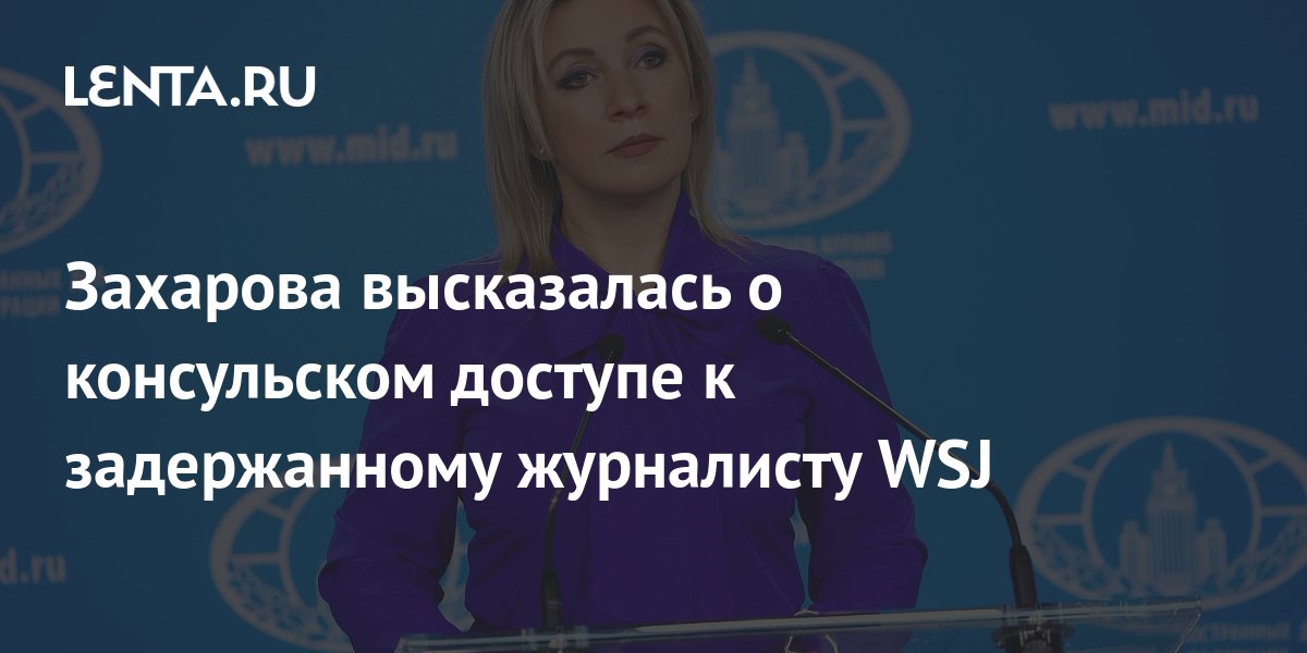 Захарова высказалась о консульском доступе к задержанному журналисту WSJ: Пресса: Интернет и СМИ ...