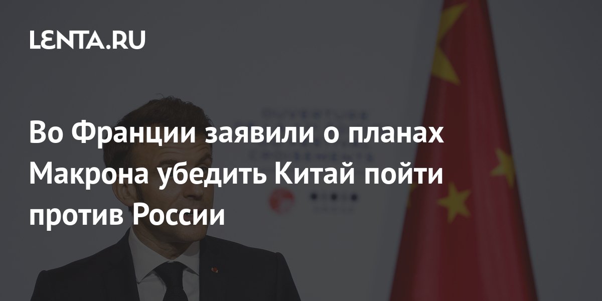 Во Франции заявили о планах Макрона убедить Китай пойти против России Пресса Интернет и СМИ