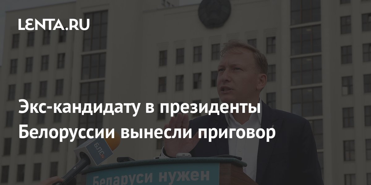 Экс кандидату в президенты Белоруссии вынесли приговор Белоруссия
