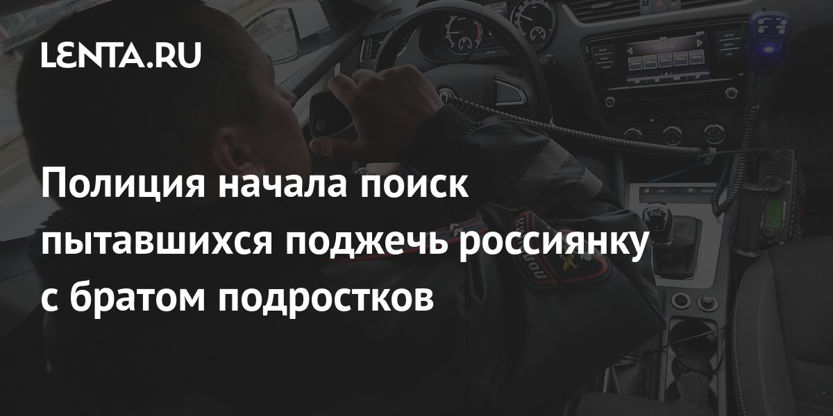Полиция начала поиск пытавшихся поджечь россиянку с братом подростков: Следствие и суд: Силовые ...