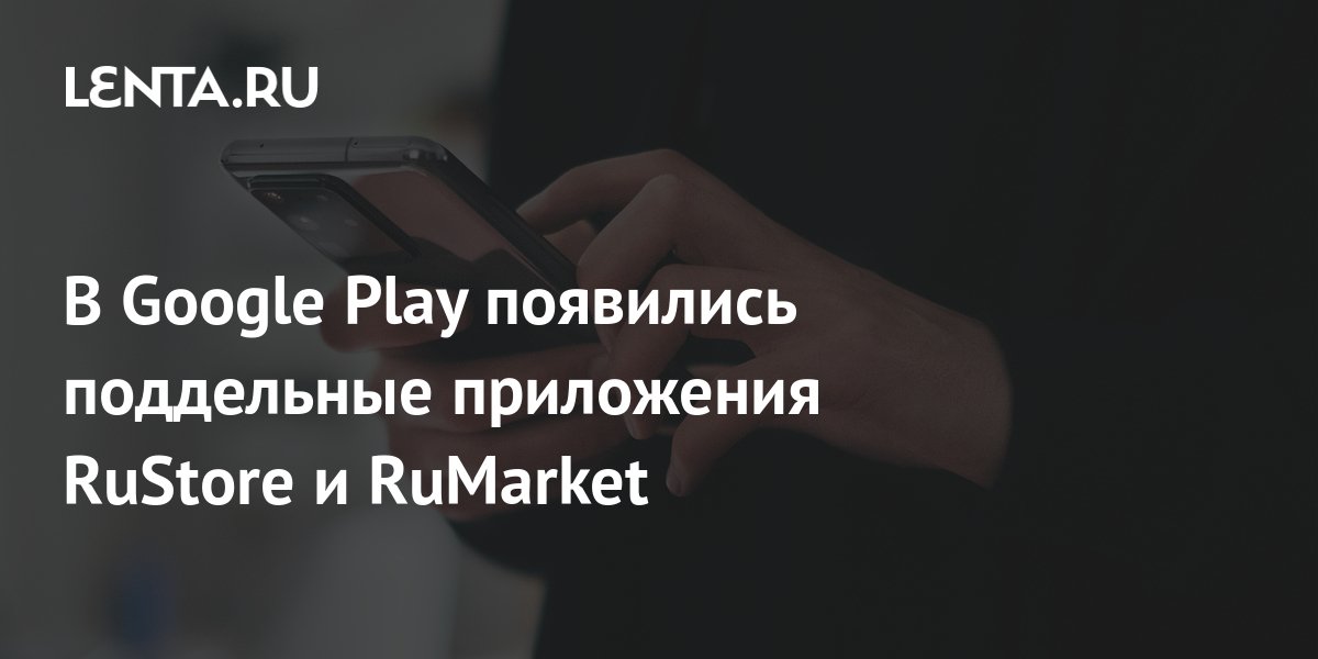 В Google Play появились поддельные приложения RuStore и RuMarket: Интернет: Интернет и СМИ: Lenta.ru