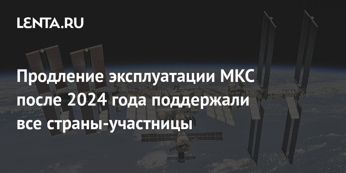 Продление эксплуатации МКС после 2024 года поддержали все страны-участницы: Космос: Наука и ...