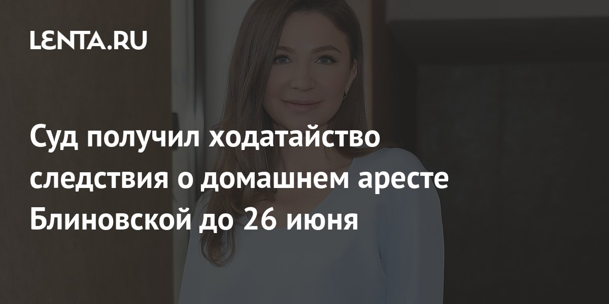 Суд получил ходатайство следствия о домашнем аресте Блиновской до 26 июня: Следствие и суд ...